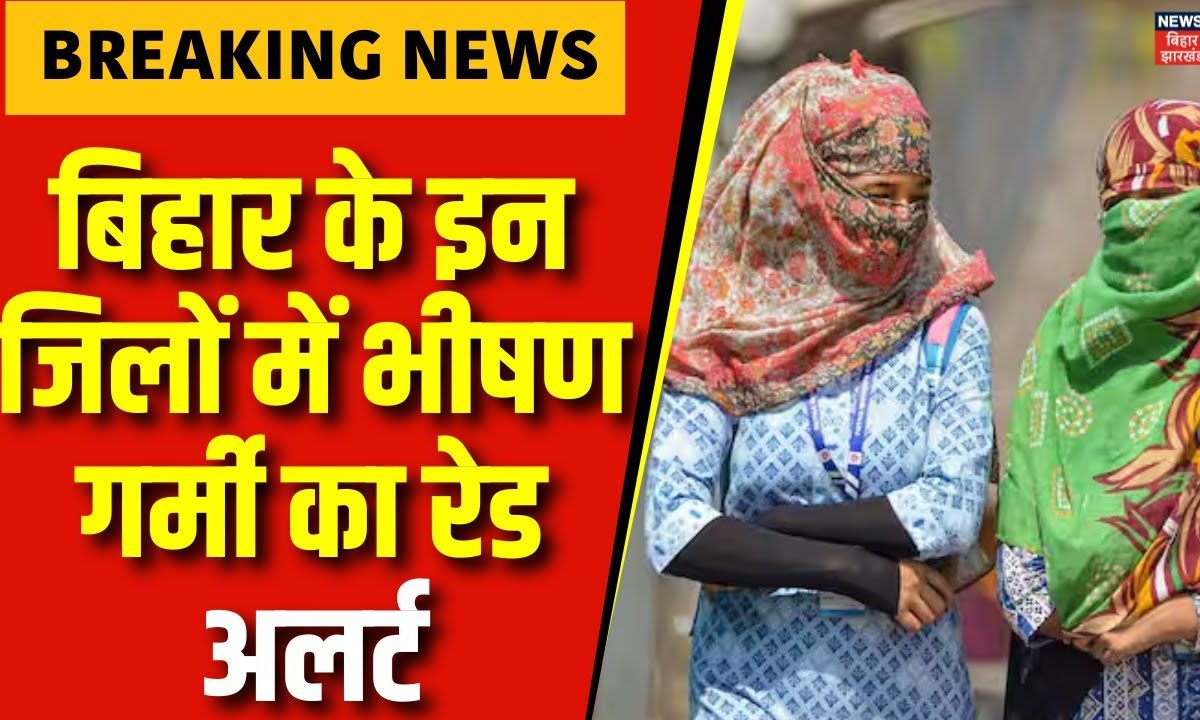 Bihar Weather News : बिहार के इन जिलों में भीषण गर्मी का Red Alert ...