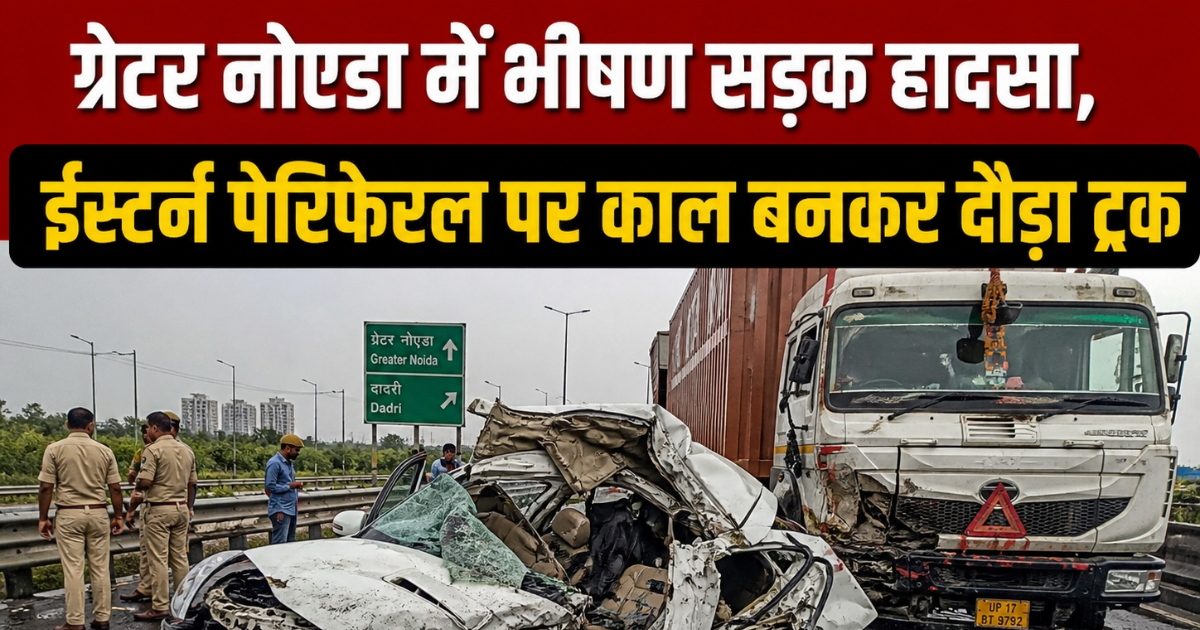 ग्रेटर नोएडा में भीषण सड़क हादसा, ईस्टर्न पेरिफेरल पर काल बनकर दौड़ा ...