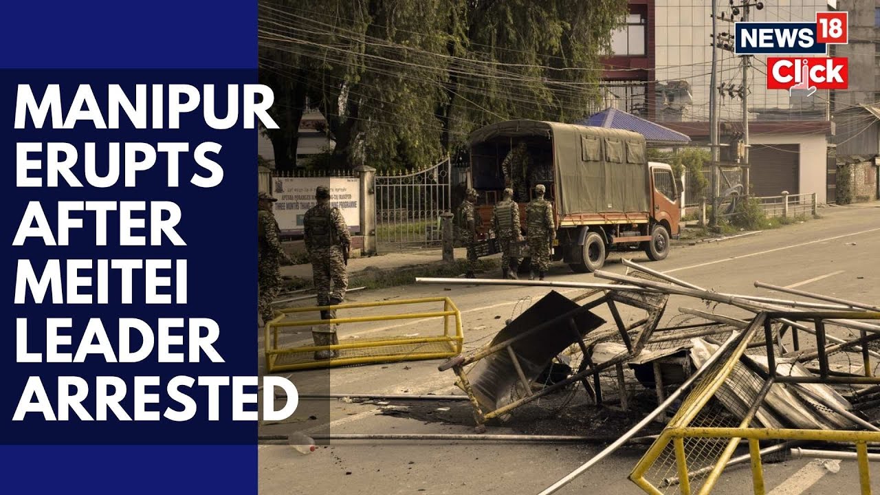 Violence Erupts In Manipur After Arrest Of Meitei Group Leader - News18