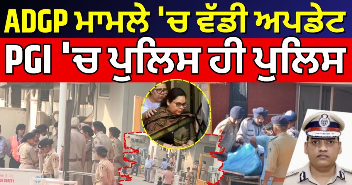 ADGP ਮਾਮਲੇ 'ਚ ਵੱਡੀ ਅਪਡੇਟ, PGI 'ਚ ਪੁਲਿਸ ਹੀ ਪੁਲਿਸ | ADGP Y Puran Kumar ...